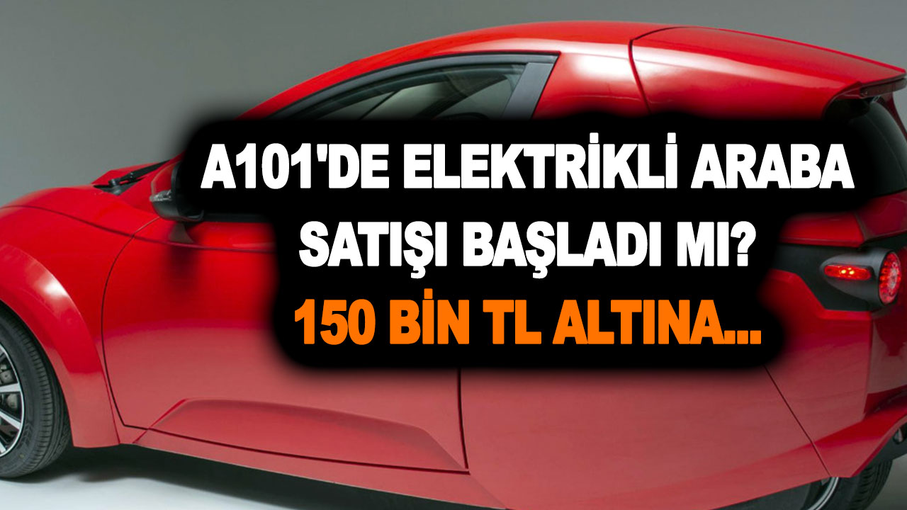 A101’de elektrikli araba satışı başladı mı? 150 bin TL altına ...